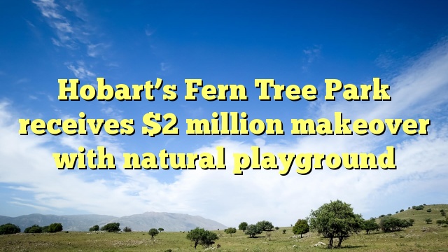 Hobart's Fern Tree Park receives $2 million makeover with natural ...