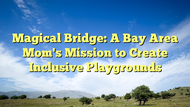 Magical Bridge: A Bay Area Mom's Mission to Create Inclusive ...
