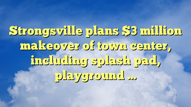 Strongsville plans $3 million makeover of town center, including splash ...